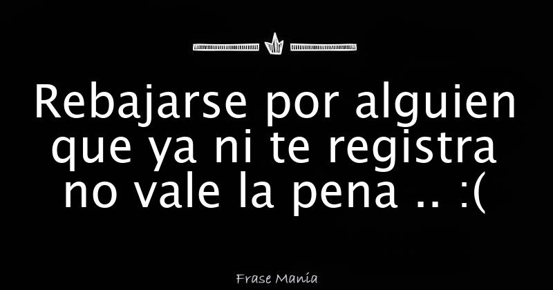 Rebajarse por alguien que ya ni te registra no vale la pena