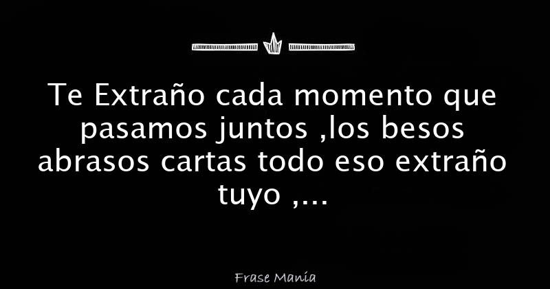 Te Extraño cada momento que pasamos juntos ,los besos abrasos cartas ...