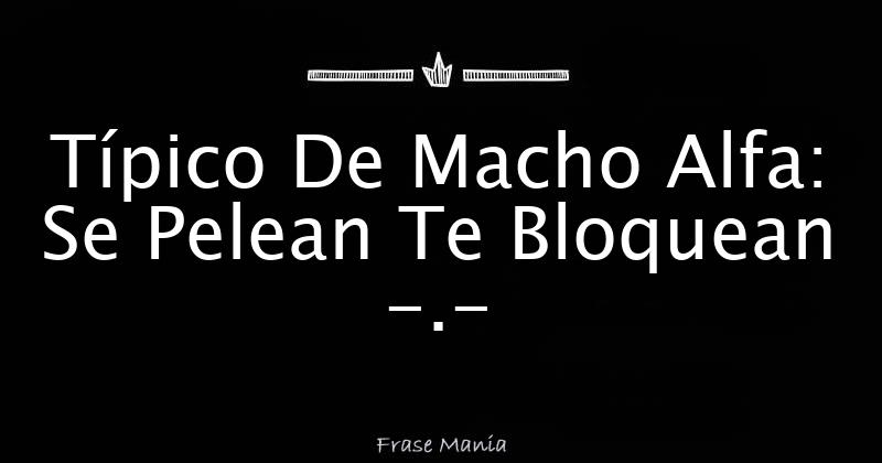 Típico De Macho Alfa: Se Pelean Te Bloquean