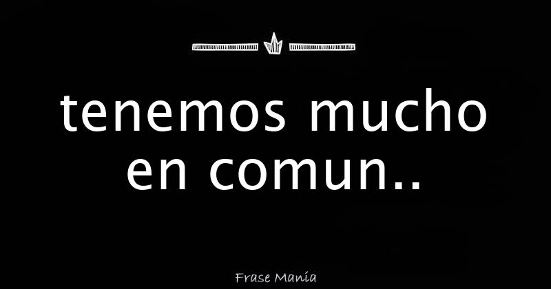 tenemos mucho en comun..