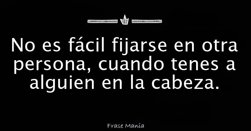 No es fácil fijarse en otra persona, cuando tenes a alguien en la cabeza.
