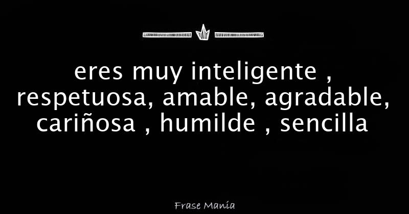 eres muy inteligente , respetuosa, amable, agradable, cariñosa ...