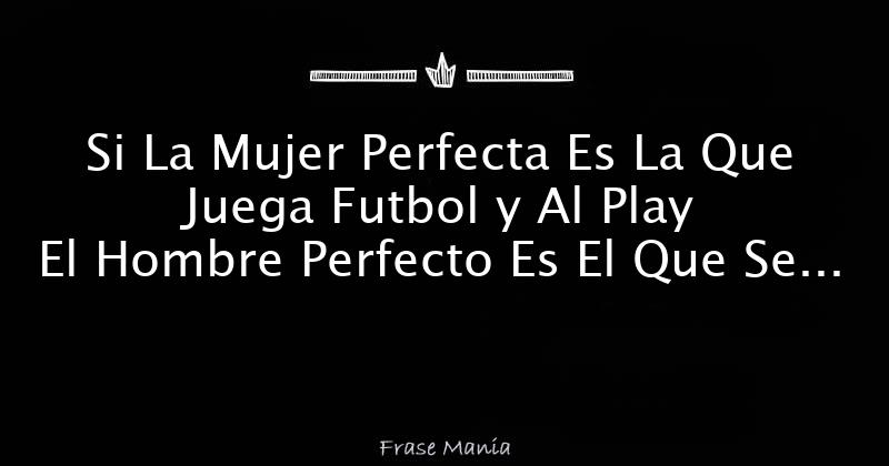 Si La Mujer Perfecta Es La Que Juega Futbol y Al Play El Hombre ...