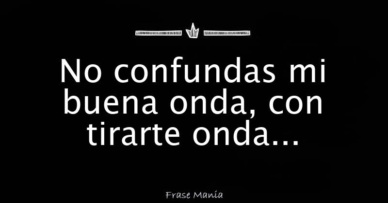 No confundas mi buena onda, con tirarte onda...