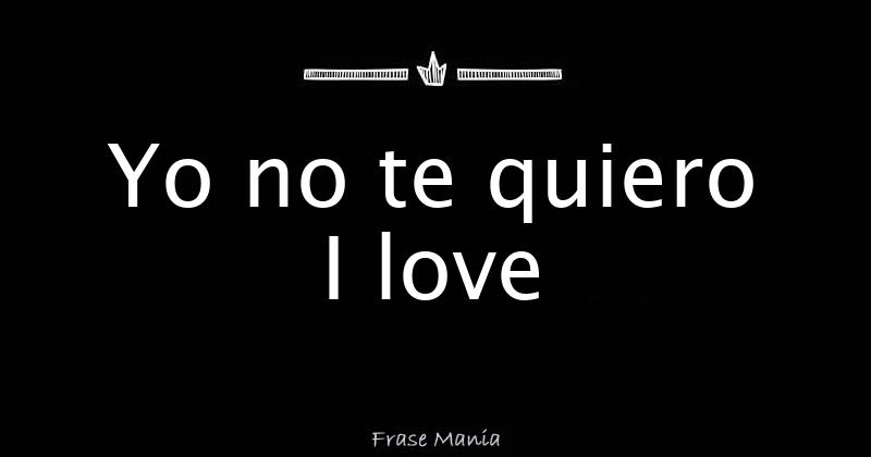 Yo no te quiero I love
