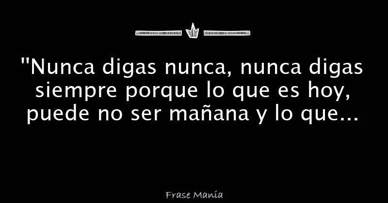 ''Nunca digas nunca, nunca digas siempre porque lo que es hoy, puede no ...