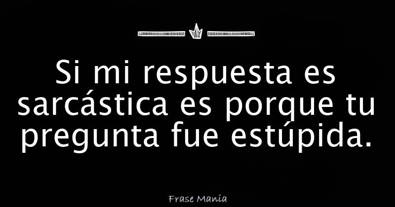 Si mi respuesta es sarcástica es porque tu pregunta fue estúpida.