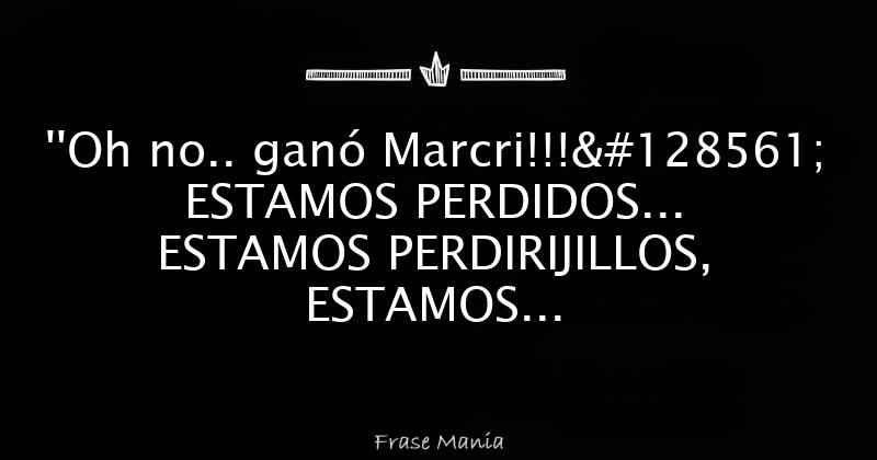 ''Oh no.. ganó Marcri!!! ESTAMOS PERDIDOS... ESTAMOS PERDIRIJILLOS ...