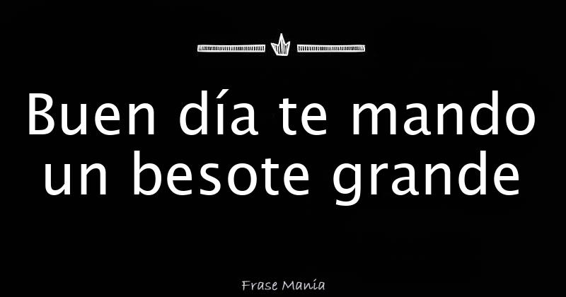 Buen día te mando un besote grande