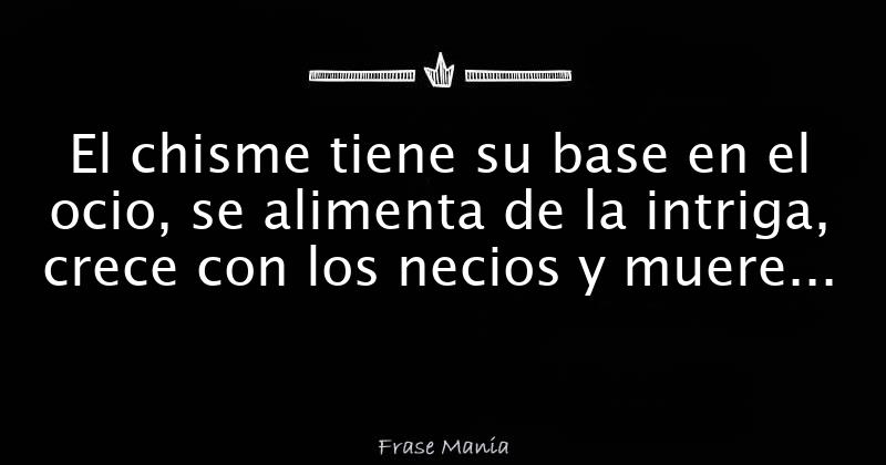 El chisme tiene su base en el ocio, se alimenta de la intriga, crece ...