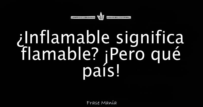 ¿Inflamable significa flamable? ¡Pero qué país!