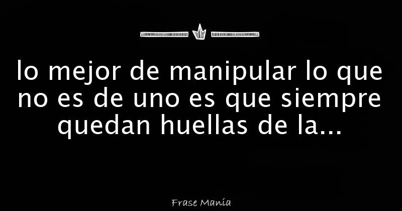 lo mejor de manipular lo que no es de uno es que siempre quedan huellas ...