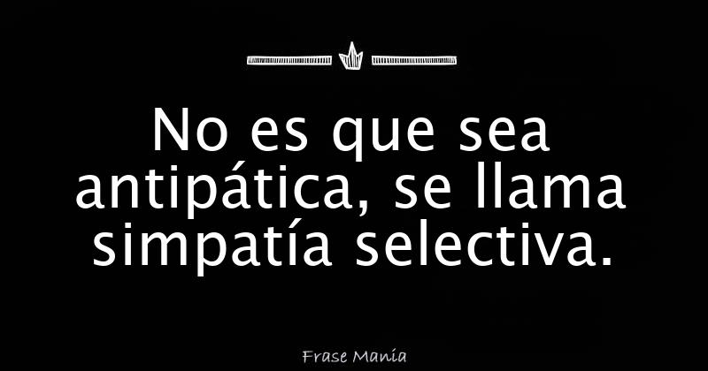 No es que sea antipática, se llama simpatía selectiva.