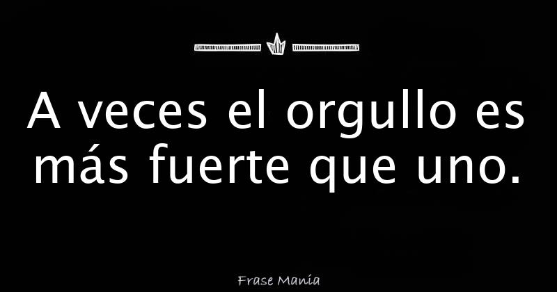 A veces el orgullo es más fuerte que uno.