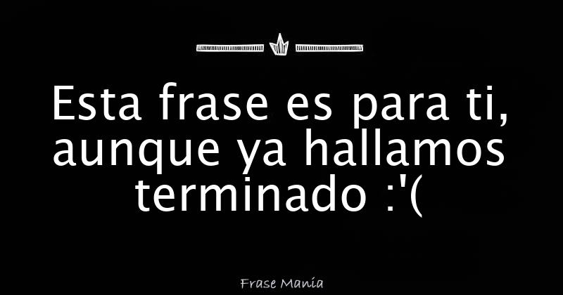 Esta frase es para ti, aunque ya hallamos terminado
