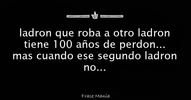 ladron que roba a otro ladron tiene 100 años de perdon... mas cuando ...