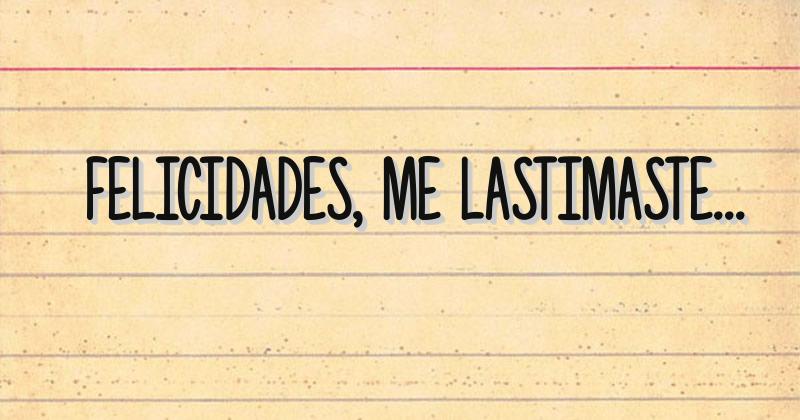 Felicidades, Me lastimaste...