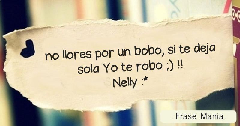 no llores por un bobo, si te deja sola Yo te robo ;) !! Nelly