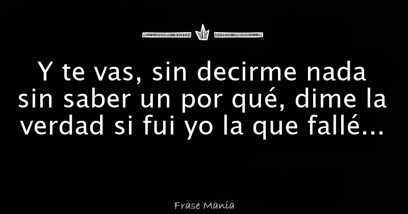 Y te vas, sin decirme nada sin saber un por qué, dime la verdad si fui ...