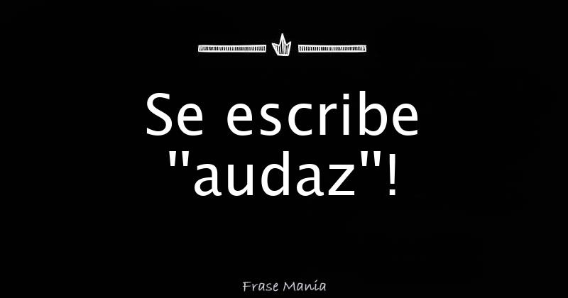 Se escribe ''audaz''!
