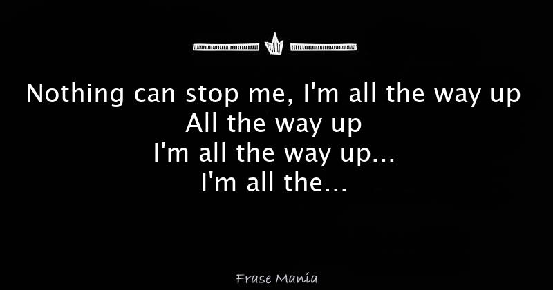 Nothing can stop me, I'm all the way up All the way up I'm all the way ...