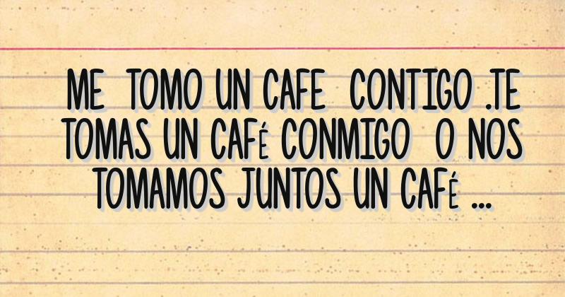 Me tomo un cafe contigo .te tomas un café conmigo o nos tomamos juntos ...