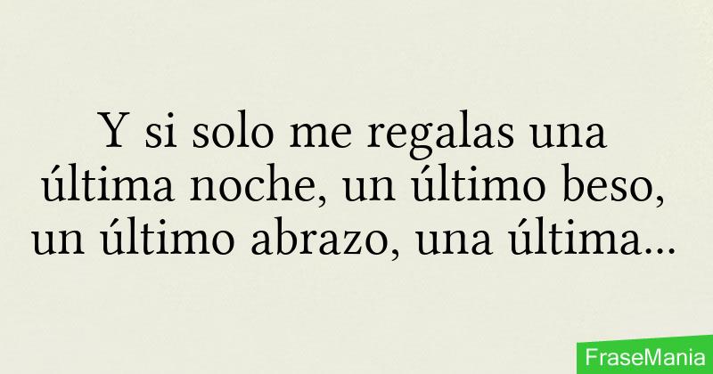 Y si solo me regalas una última noche, un último beso, un último abrazo ...
