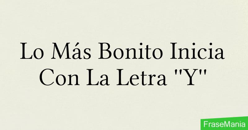 Lo Más Bonito Inicia Con La Letra ''Y''