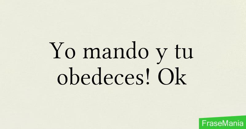Yo mando y tu obedeces! Ok