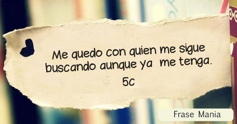 Me quedo con quien me sigue buscando aunque ya me tenga. 5c
