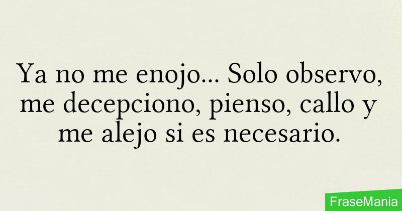 Ya no me enojo... Solo observo, me decepciono, pienso, callo y me alejo ...