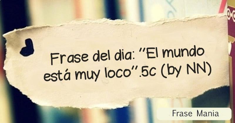 Frase del dia: ''El mundo está muy loco''.5c (by NN)