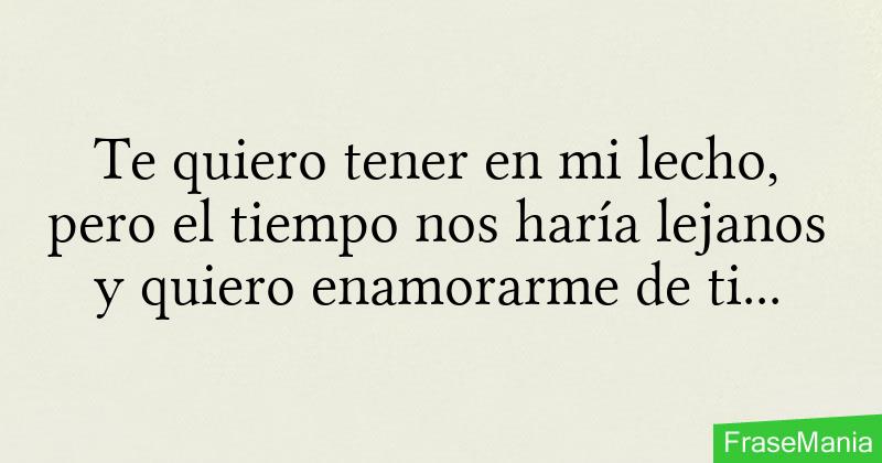 Te quiero tener en mi lecho, pero el tiempo nos haría lejanos y quiero ...