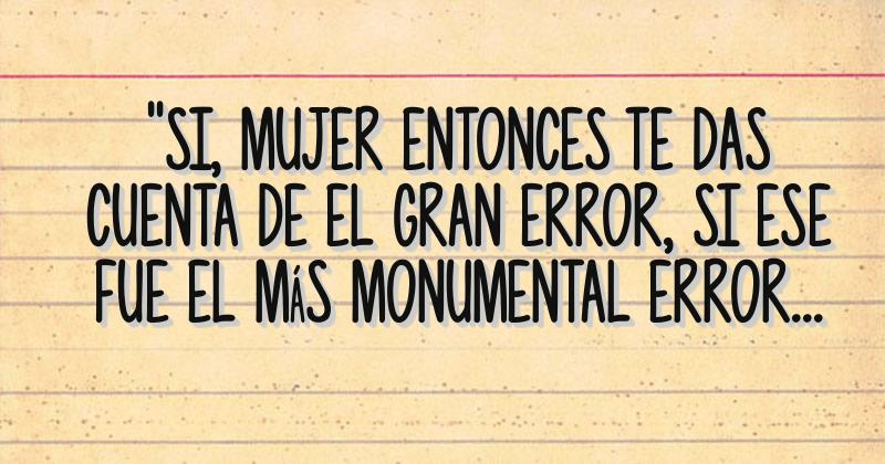 ''Si, mujer entonces te das cuenta de el gran error, si ese fue el más ...