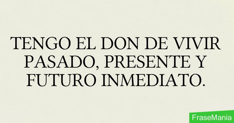 TENGO EL DON DE VIVIR PASADO, PRESENTE Y FUTURO INMEDIATO.