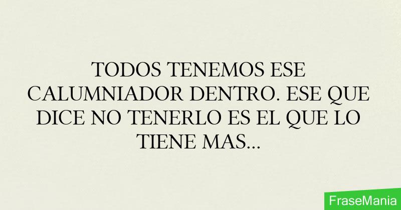 TODOS TENEMOS ESE CALUMNIADOR DENTRO. ESE QUE DICE NO TENERLO ES EL QUE ...