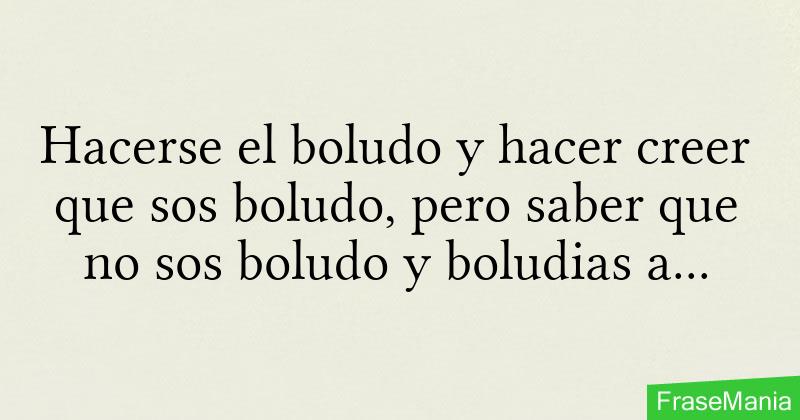Hacerse el boludo y hacer creer que sos boludo, pero saber que no sos ...