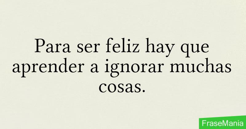 Para ser feliz hay que aprender a ignorar muchas cosas.