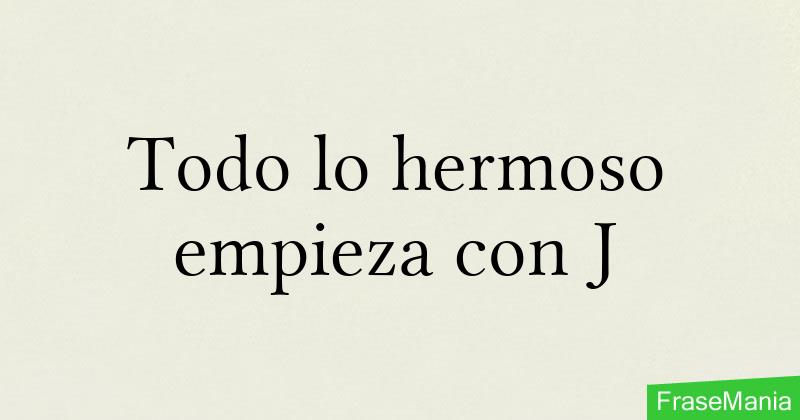 Todo lo hermoso empieza con J