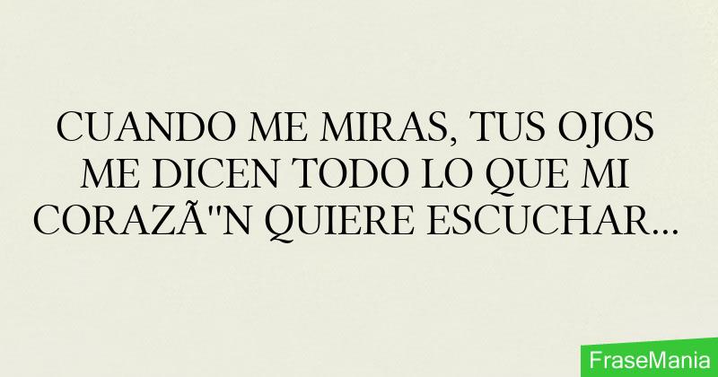 CUANDO ME MIRAS, TUS OJOS ME DICEN TODO LO QUE MI CORAZÓN QUIERE ...