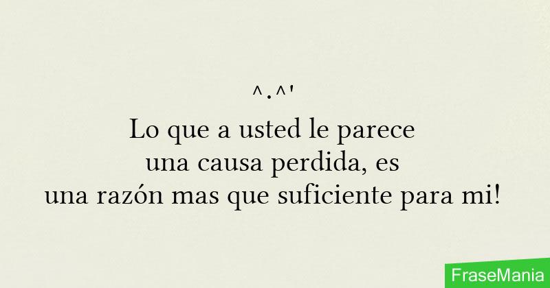 Lo que a usted le parece una causa perdida, es una razón mas que ...