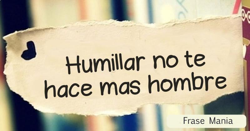 Humillar no te hace mas hombre