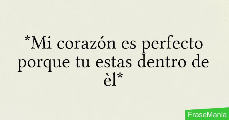 *Mi corazón es perfecto porque tu estas dentro de èl*