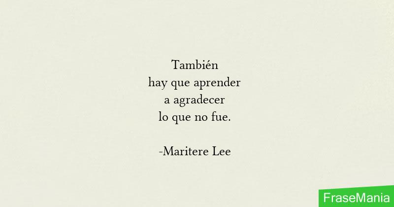 También hay que aprender a agradecer lo que no fue. -Maritere Lee