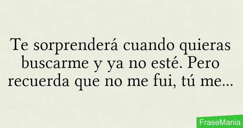 Te sorprenderá cuando quieras buscarme y ya no esté. Pero recuerda que ...