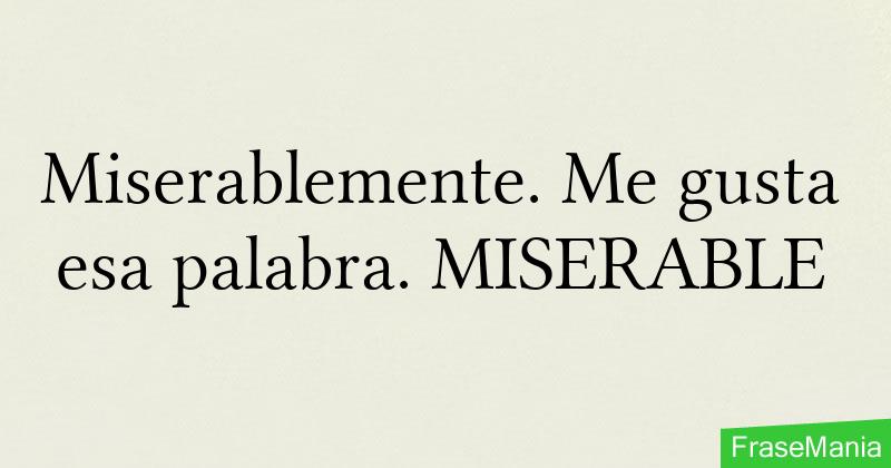 Miserablemente. Me gusta esa palabra. MISERABLE