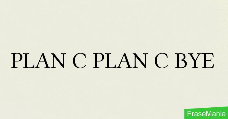 PLAN C PLAN C BYE