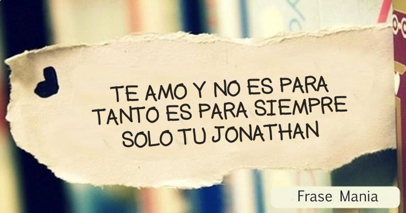 TE AMO Y NO ES PARA TANTO ES PARA SIEMPRE SOLO TU JONATHAN