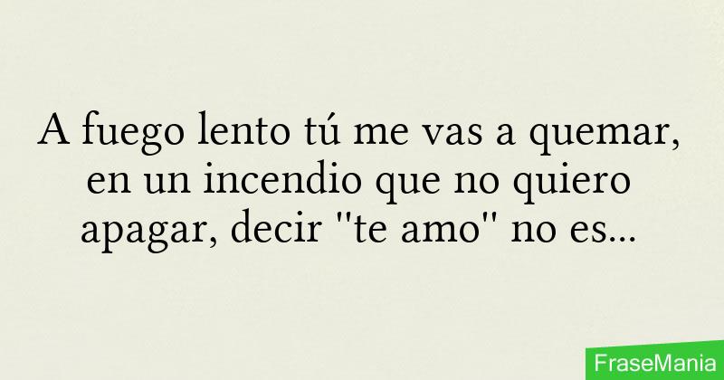 A fuego lento tú me vas a quemar, en un incendio que no quiero apagar ...