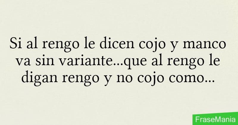 Si al rengo le dicen cojo y manco va sin variante...que al rengo le ...